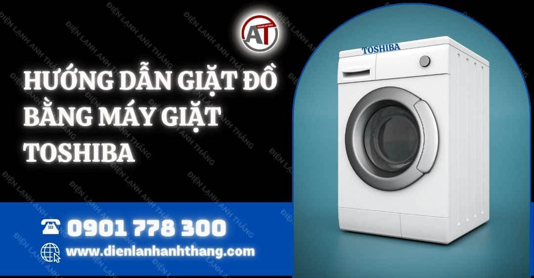Hướng Dẫn Giặt Đồ Bằng Máy Giặt Toshiba Chi Tiết Và Đơn Giản